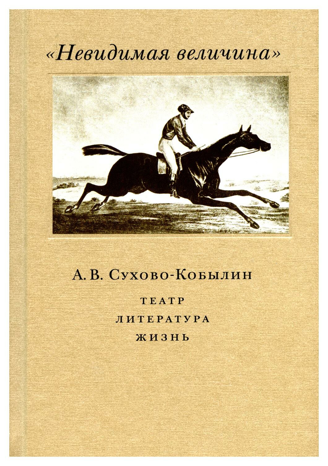 "Невидимая величина". А. В. Сухово-Кобылин: театр, литература, жизнь Сост. Е. Н. Пенская, О. Н. Купцова. ИД Высшей школы экономики