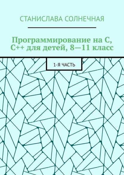 Программирование на С, С++ для детей, 8 — 11 класс. 1-я часть [Цифровая книга]