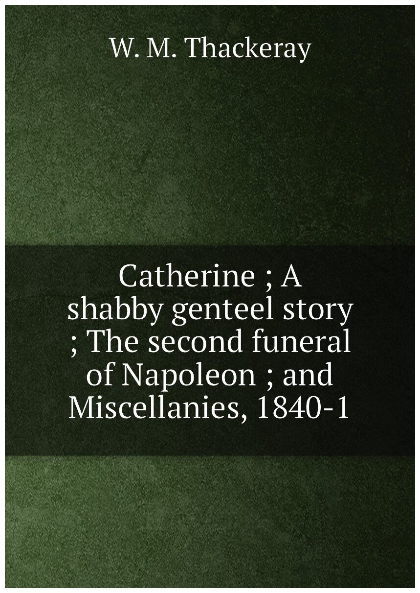 Catherine ; A shabby genteel story ; The second funeral of Napoleon ; and Miscellanies, 1840-1