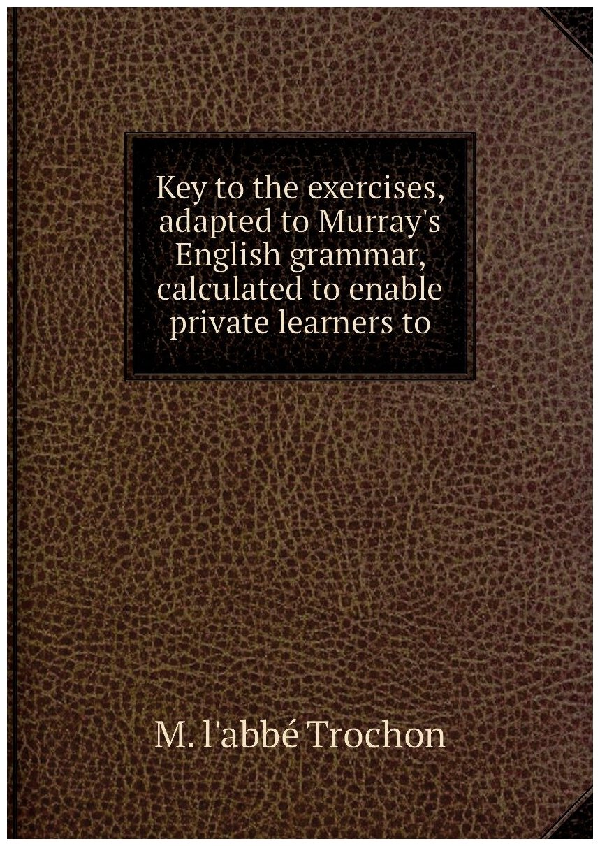 Key to the exercises, adapted to Murray's English grammar, calculated to enable private learners to