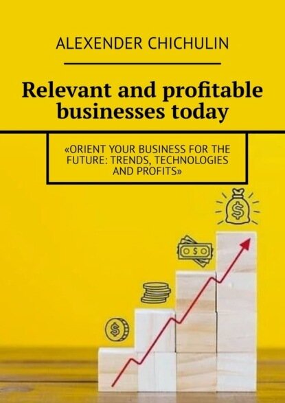 Relevant and profitable businesses today. Orient your business for the future: trends, technologies and profits [Цифровая книга]