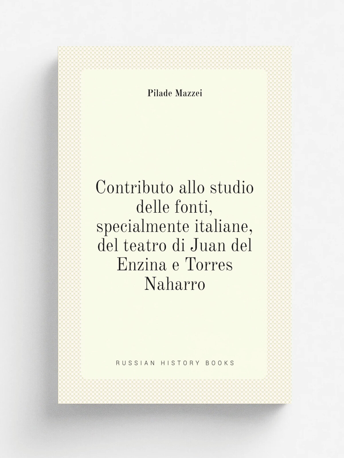 Contributo allo studio delle fonti, specialmente italiane, del teatro di Juan del Enzina e Torres Naharro | Pilade Mazzei | 1922 | Lucca, Amedei | Ре…