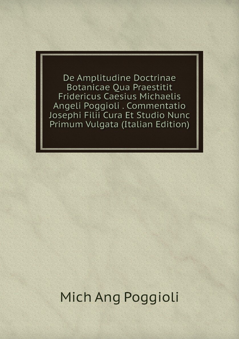 De Amplitudine Doctrinae Botanicae Qua Praestitit Fridericus Caesius Michaelis Angeli Poggioli . Commentatio Josephi Filii Cura Et Studio Nunc Primum…