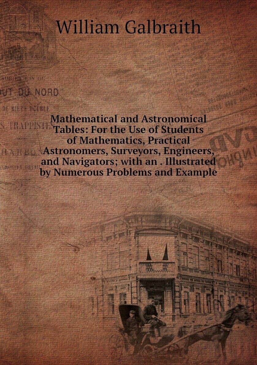 Mathematical and Astronomical Tables: For the Use of Students of Mathematics, Practical Astronomers, Surveyors, Engineers, and Navigators; with an . Illustrated by Numerous Problems and Example