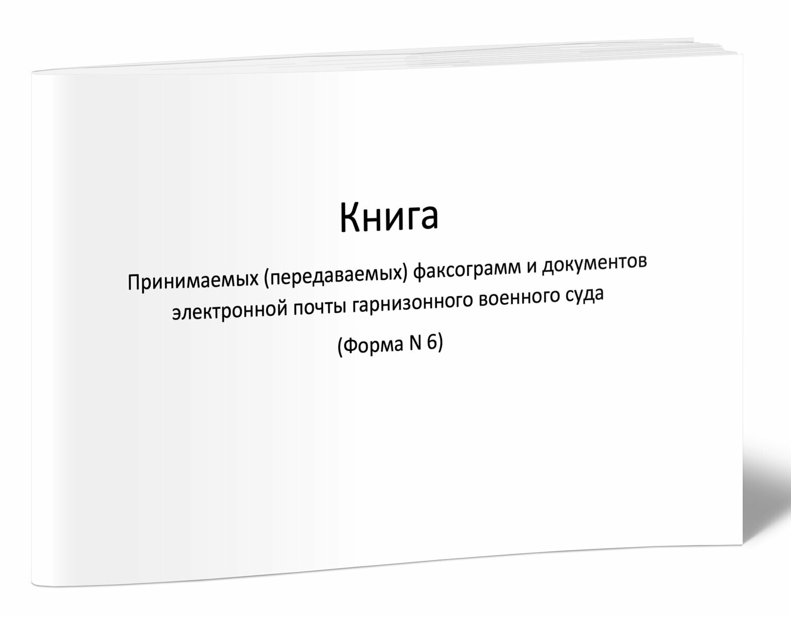 Книга принимаемых (передаваемых) факсограмм и документов электронной почты гарнизонного военного суда (Форма N 6) (60 страниц)