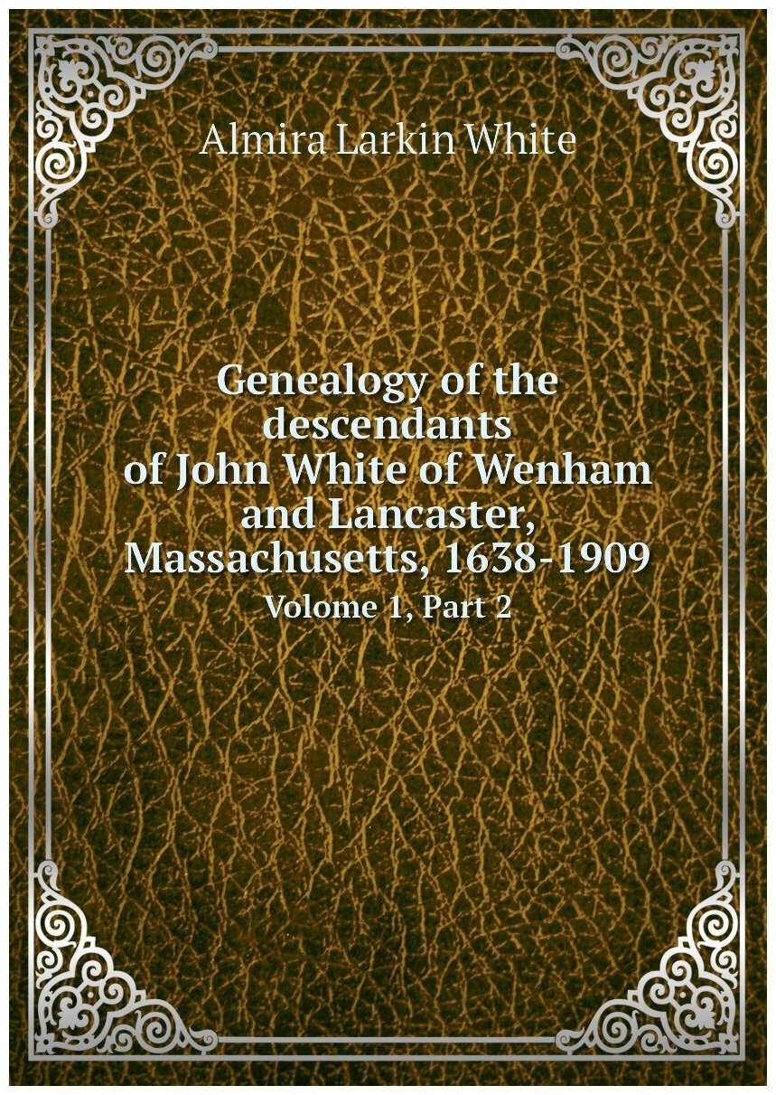 Genealogy of the descendants of John White of Wenham and Lancaster, Massachusetts, 1638-1909. Volome 1, Part 2