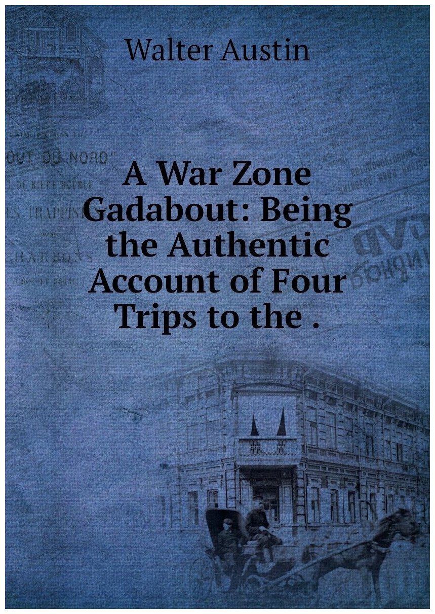 A War Zone Gadabout: Being the Authentic Account of Four Trips to the .