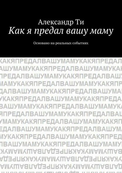 Как я предал вашу маму. Основано на реальных событиях [Цифровая книга]