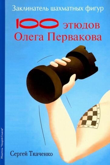 Книга Издатель Андрей Ельков Заклинатель шахматных фигур. 100 этюдов Олега Первакова. 2019 год, С. Ткаченко