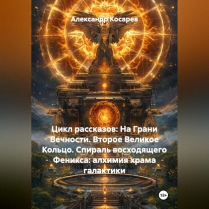 Цикл рассказов: На Грани Вечности. Второе Великое Кольцо. Спираль восходящего феникса: алхимия храма И галактики [Аудиокнига]