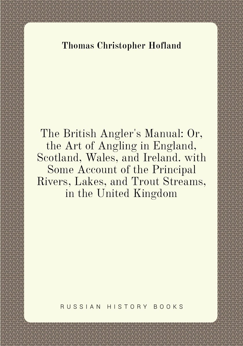 The British Angler's Manual: Or, the Art of Angling in England, Scotland, Wales, and Ireland. with Some Account of the Principal Rivers, Lakes, and T…