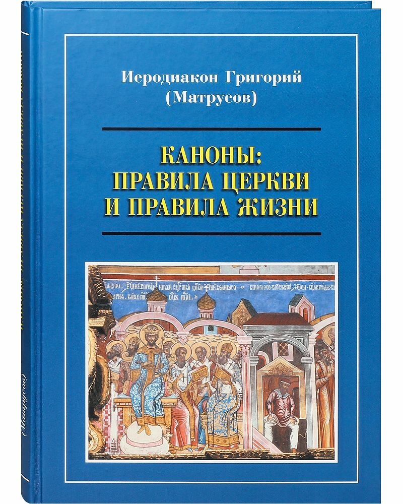 Каноны: Правила Церкви и правила жизни. Иеродиакон Григорий (Матрусов)