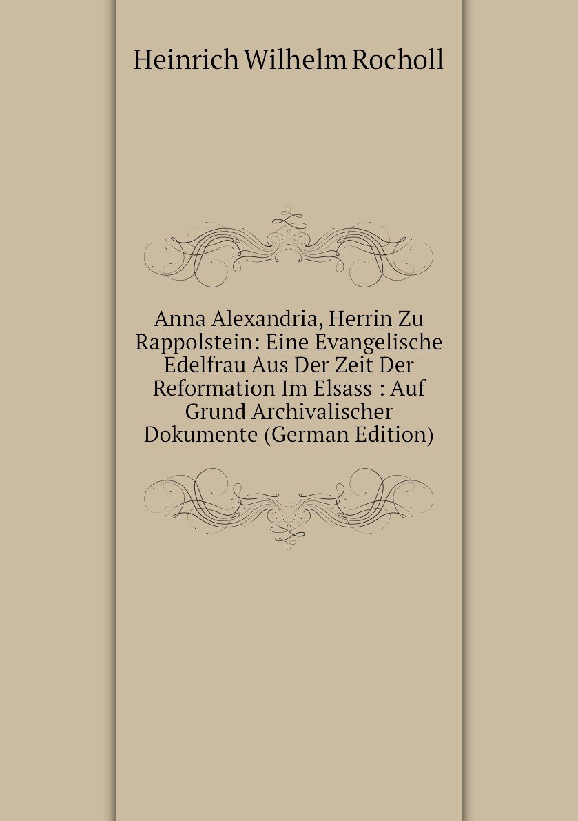Anna Alexandria, Herrin Zu Rappolstein: Eine Evangelische Edelfrau Aus Der Zeit Der Reformation Im Elsass : Auf Grund Archivalischer Dokumente (German Edition)
