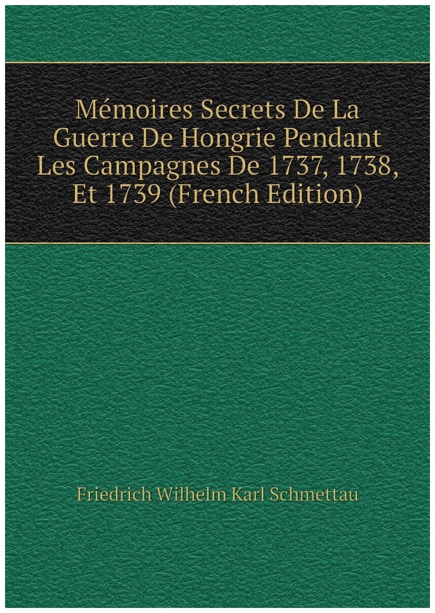 Mémoires Secrets De La Guerre De Hongrie Pendant Les Campagnes De 1737, 1738, Et 1739 (French Edition)