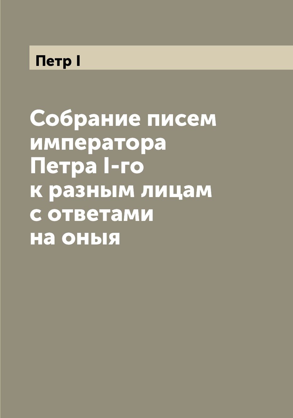 Собрание писем императора Петра I-го к разным лицам с ответами на оныя