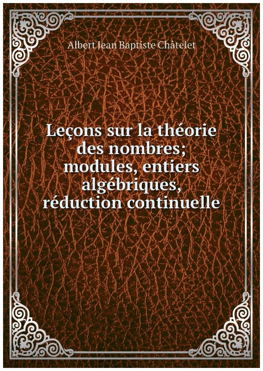 Leçons sur la théorie des nombres; modules, entiers algébriques, réduction continuelle