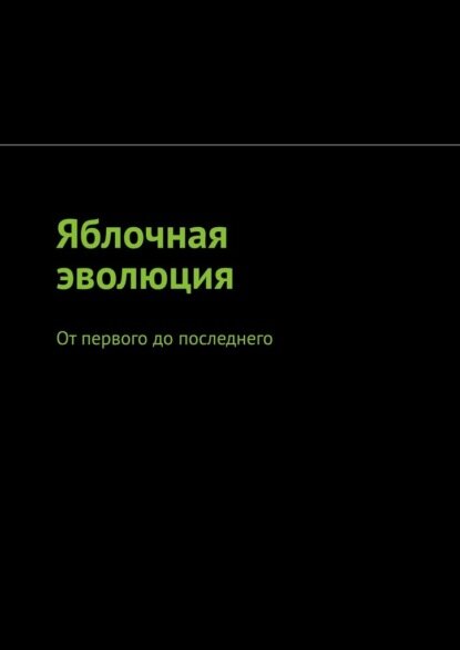 Яблочная эволюция. От первого до последнего [Цифровая книга]