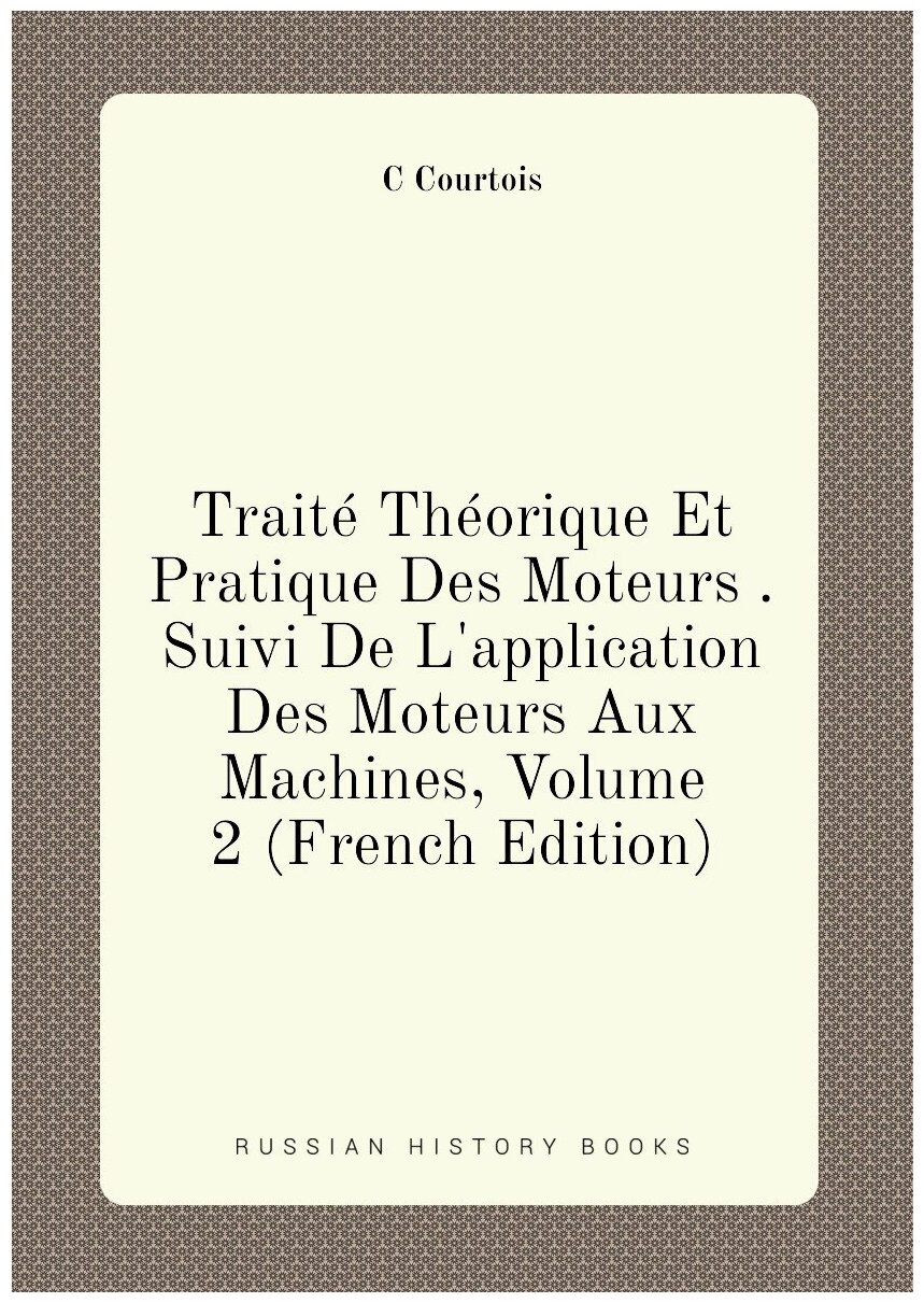 Trait. Th.orique Et Pratique Des Moteurs . Suivi De L'application Des Moteurs Aux Machines, Volume 2 (French Edition)