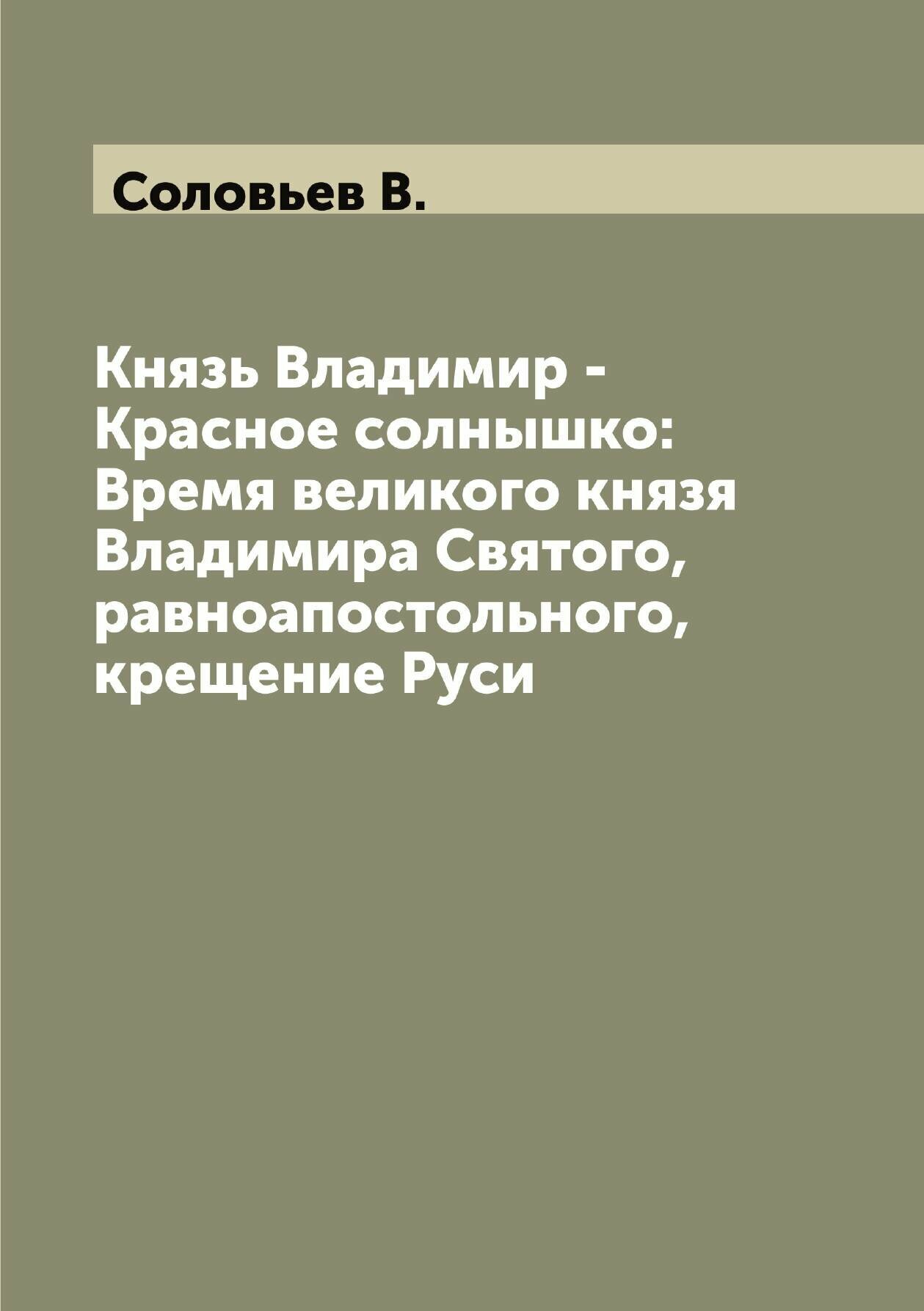 Князь Владимир - Красное солнышко: Время великого князя Владимира Святого, равноапостольного, крещение Руси