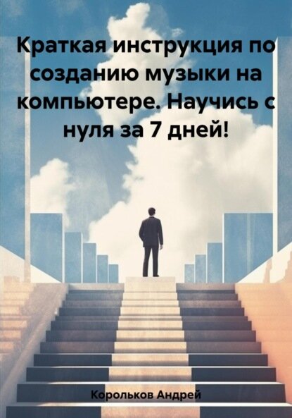 Краткая инструкция по созданию музыки на компьютере. Научись с нуля за 7 дней! [Цифровая книга]