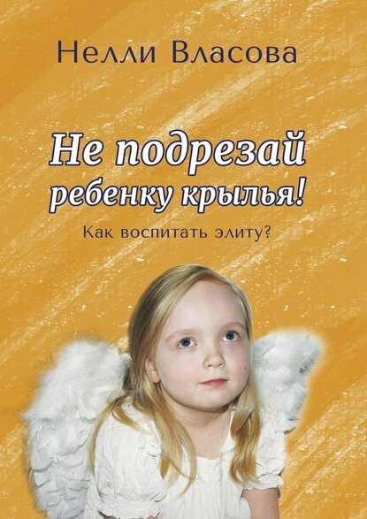 Не подрезай ребенку крылья. Как воспитать элиту? [Цифровая книга]