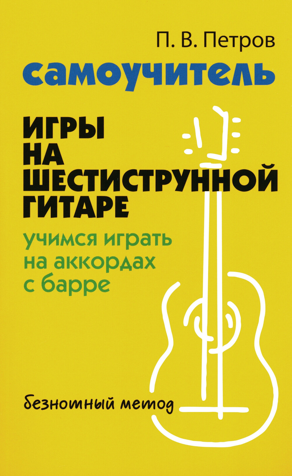 Самоучитель игры на шестиструнной гитаре: учимся играть на аккордах с барре: безнотный метод. 3-е изд. Петров П. В.