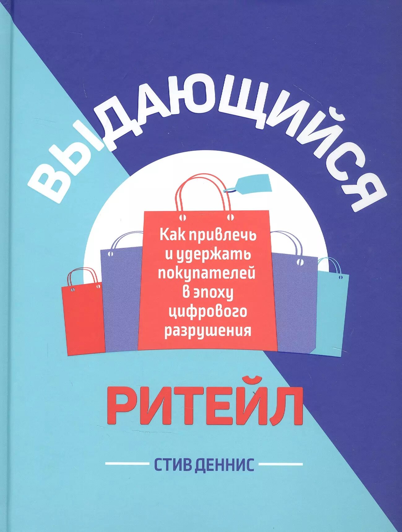 Выдающийся ритейл: Как привлечь и удержать покупателей в эпоху цифрового разрушения (Стив Деннис)