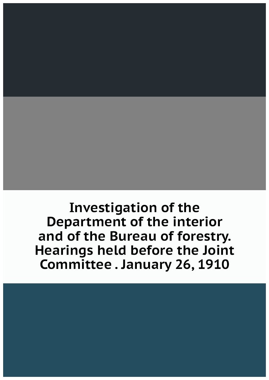 Investigation of the Department of the interior and of the Bureau of forestry. Hearings held before the Joint Committee . January 26, 1910