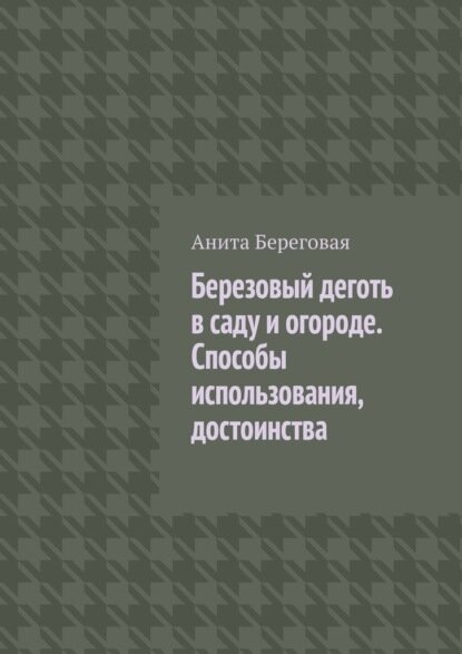 Березовый деготь в саду и огороде. Способы использования, достоинства [Цифровая книга]