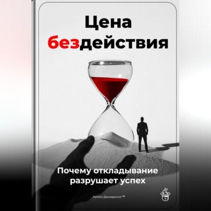 Цена бездействия: Почему откладывание разрушает успех [Аудиокнига]