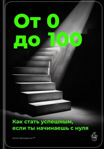 От 0 до 100: Как стать успешным, если ты начинаешь с нуля [Цифровая книга]