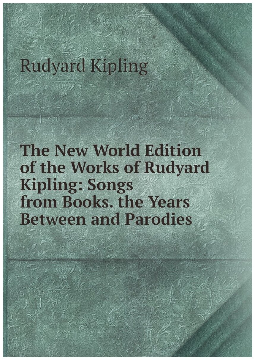 The New World Edition of the Works of Rudyard Kipling: Songs from Books. the Years Between and Parodies