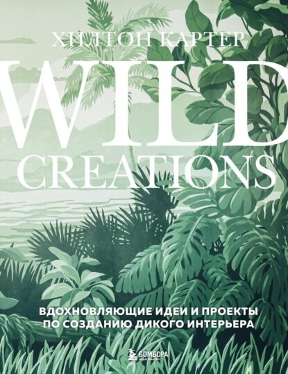 Wild Creations. Вдохновляющие идеи и проекты по созданию дикого интерьера [Цифровая книга]