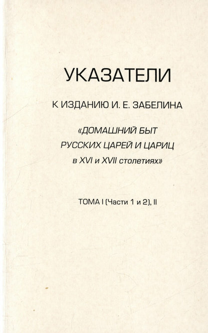 Указатели к изданию И. Е. Забелина «Домашний быт русских царей и цариц в XVI и XVII столетиях». Тома I (части 1 и 2) и II [Цифровая книга]