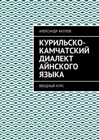 Курильско-Камчатский диалект айнского языка. Вводный курс [Цифровая книга]
