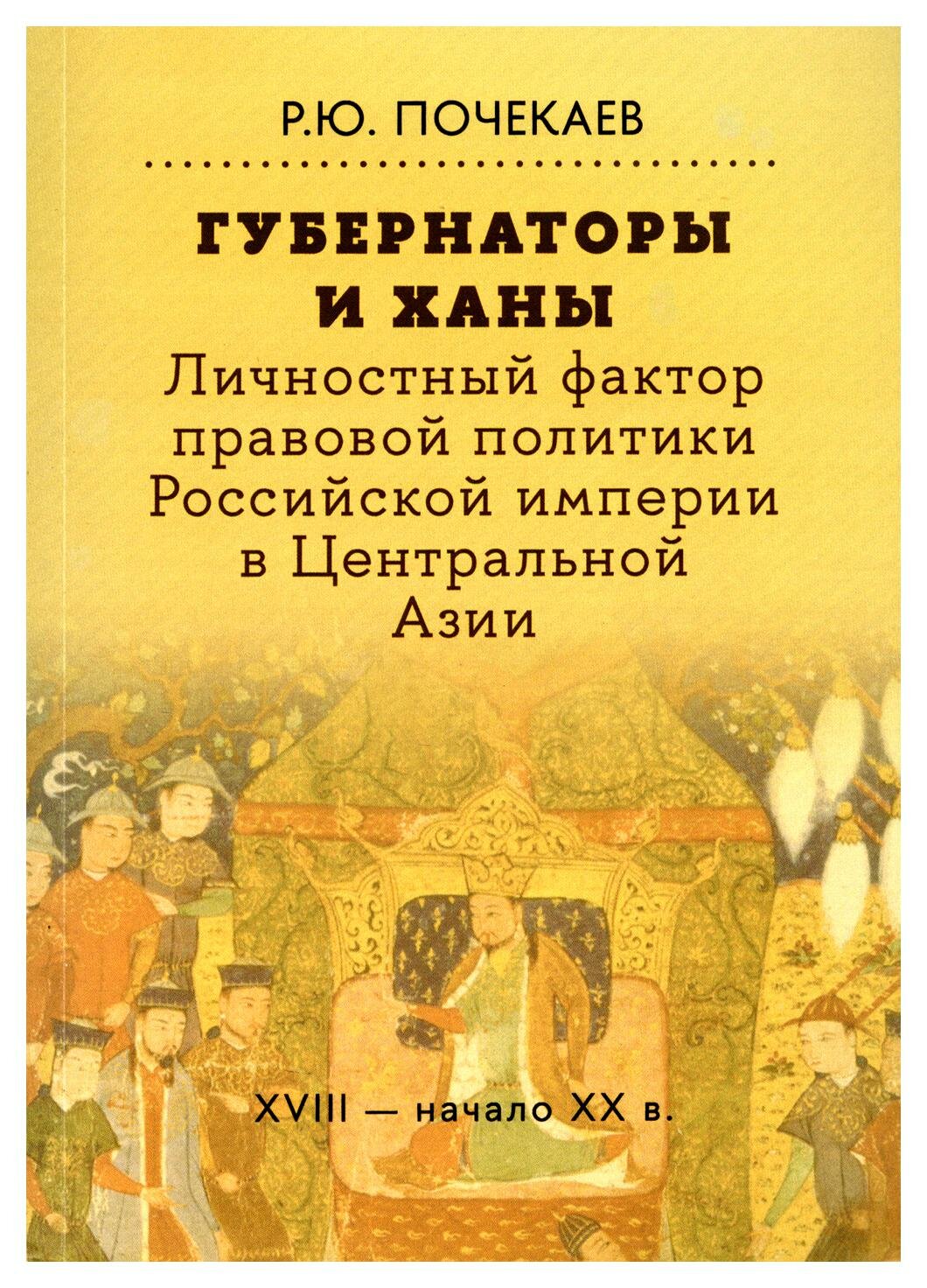 Губернаторы и ханы. Личностный фактор правовой политики Российской империи в Центральной Азии: XVIII - начало XX в. 2-е изд. Почекаев Р. Ю.