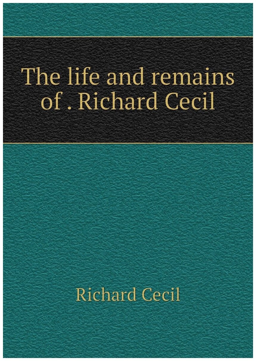The life and remains of . Richard Cecil
