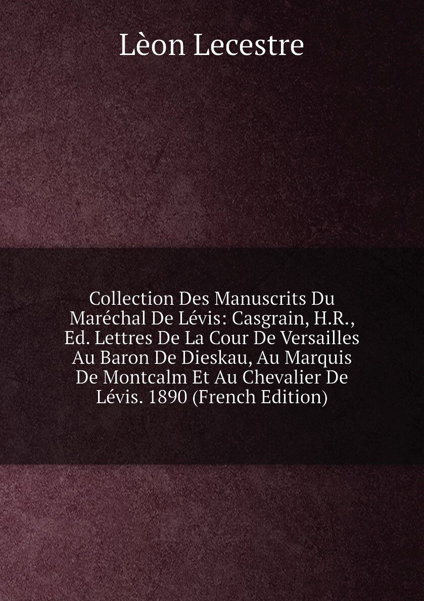Collection Des Manuscrits Du Maréchal De Lévis: Casgrain, H.R, Ed. Lettres De La Cour De Versailles Au Baron De Dieskau, Au Marquis De Montcalm Et A…