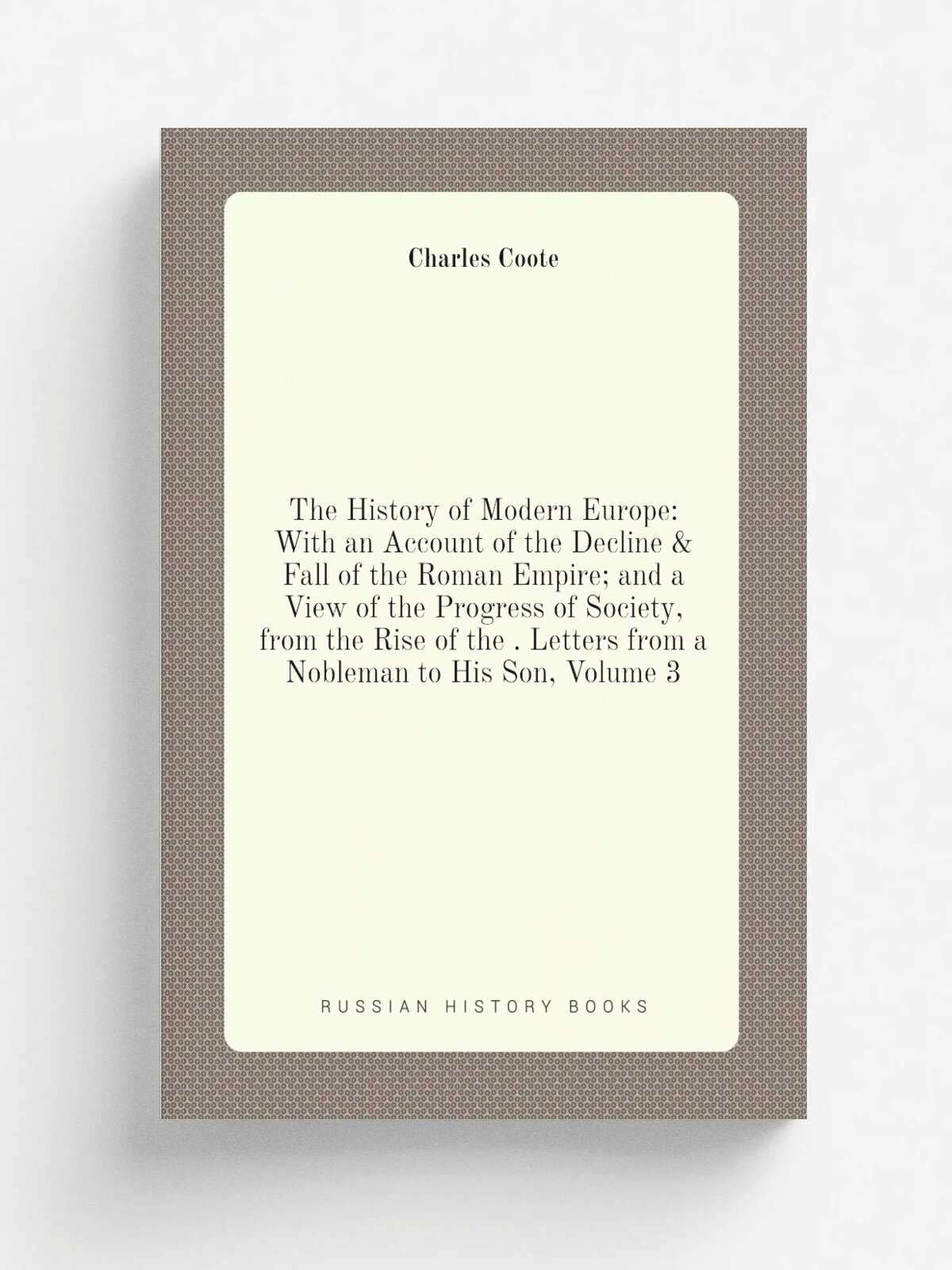 The History of Modern Europe: With an Account of the Decline & Fall of the Roman Empire; and a View of the Progress of Society, from the Rise of the …
