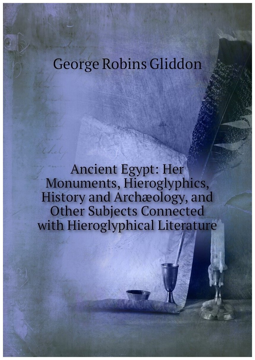 Ancient Egypt: Her Monuments, Hieroglyphics, History and Archæology, and Other Subjects Connected with Hieroglyphical Literature