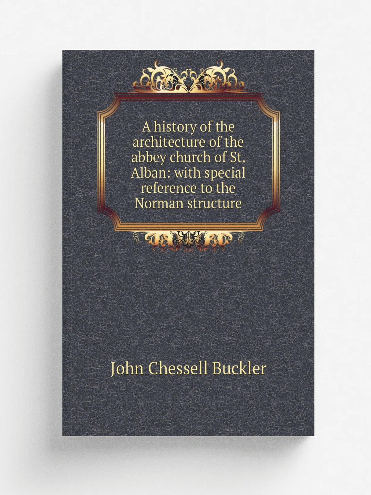 A history of the architecture of the abbey church of St. Alban: with special reference to the Norman structure | John Chessell Buckler | Репринт
