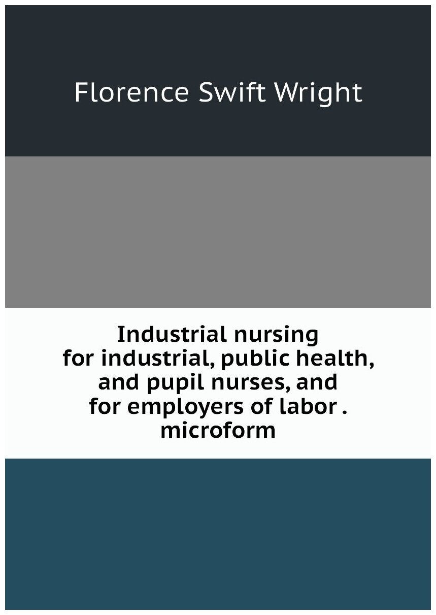 Industrial nursing for industrial, public health, and pupil nurses, and for employers of labor . microform