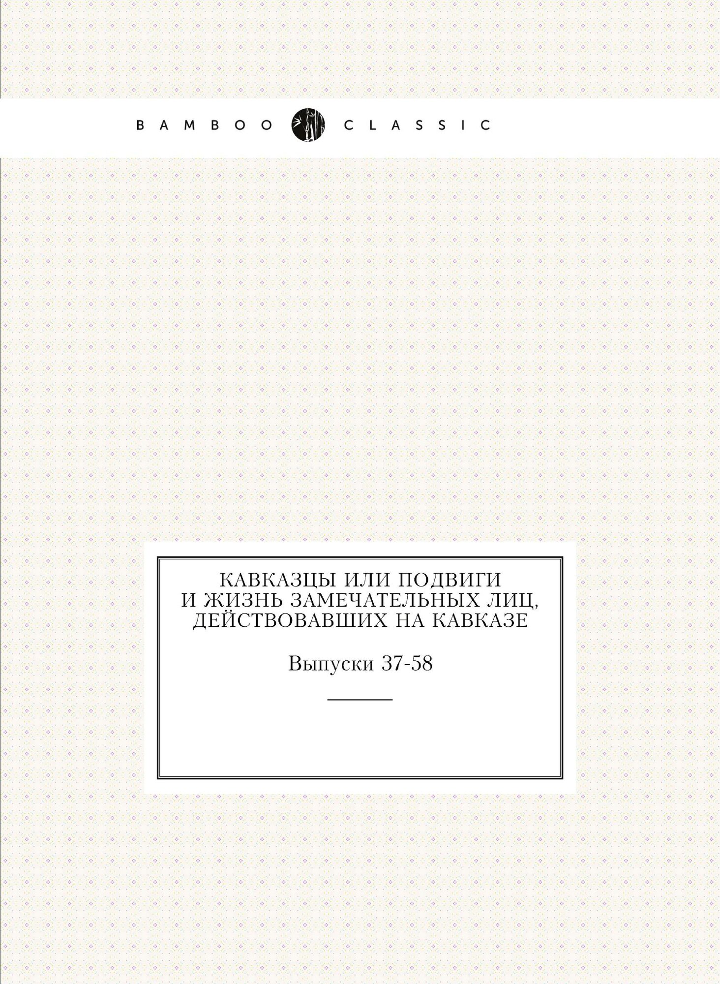 Кавказцы или подвиги и жизнь замечательных лиц, действовавших на Кавказе. Выпуски 37-58
