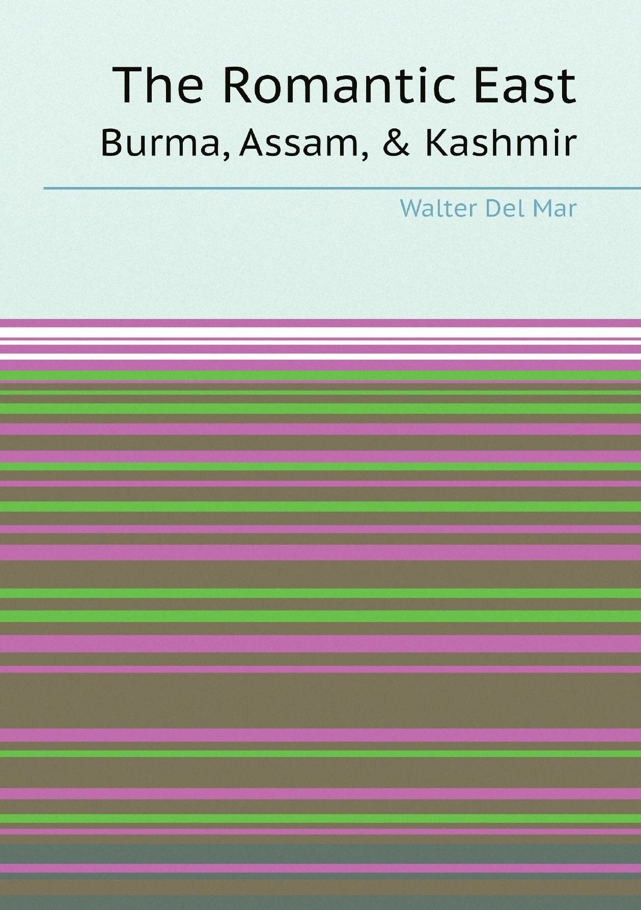 The Romantic East. Burma, Assam, & Kashmir