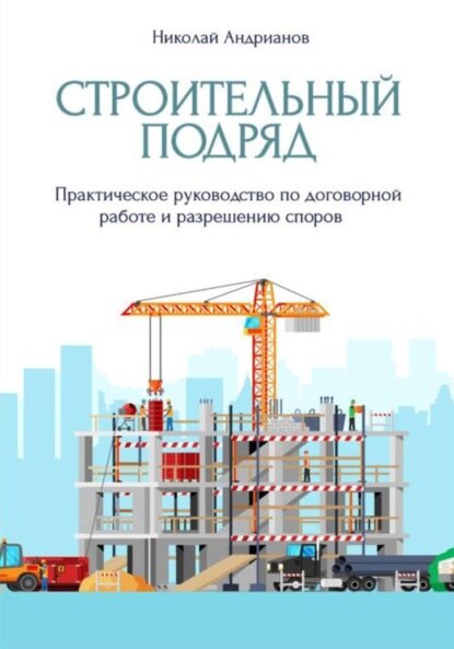 Строительный подряд. Практическое руководство по договорной работе и разрешению споров [Цифровая книга]