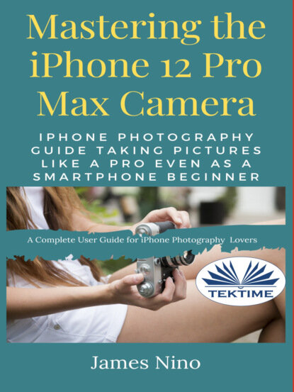 Mastering The IPhone 12 Pro Max Camera [Цифровая книга]