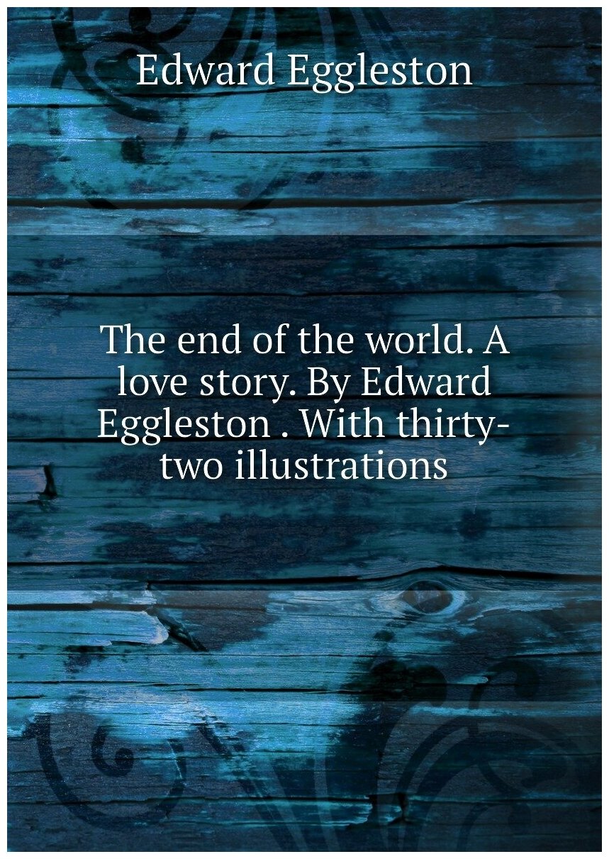The end of the world. A love story. By Edward Eggleston . With thirty-two illustrations