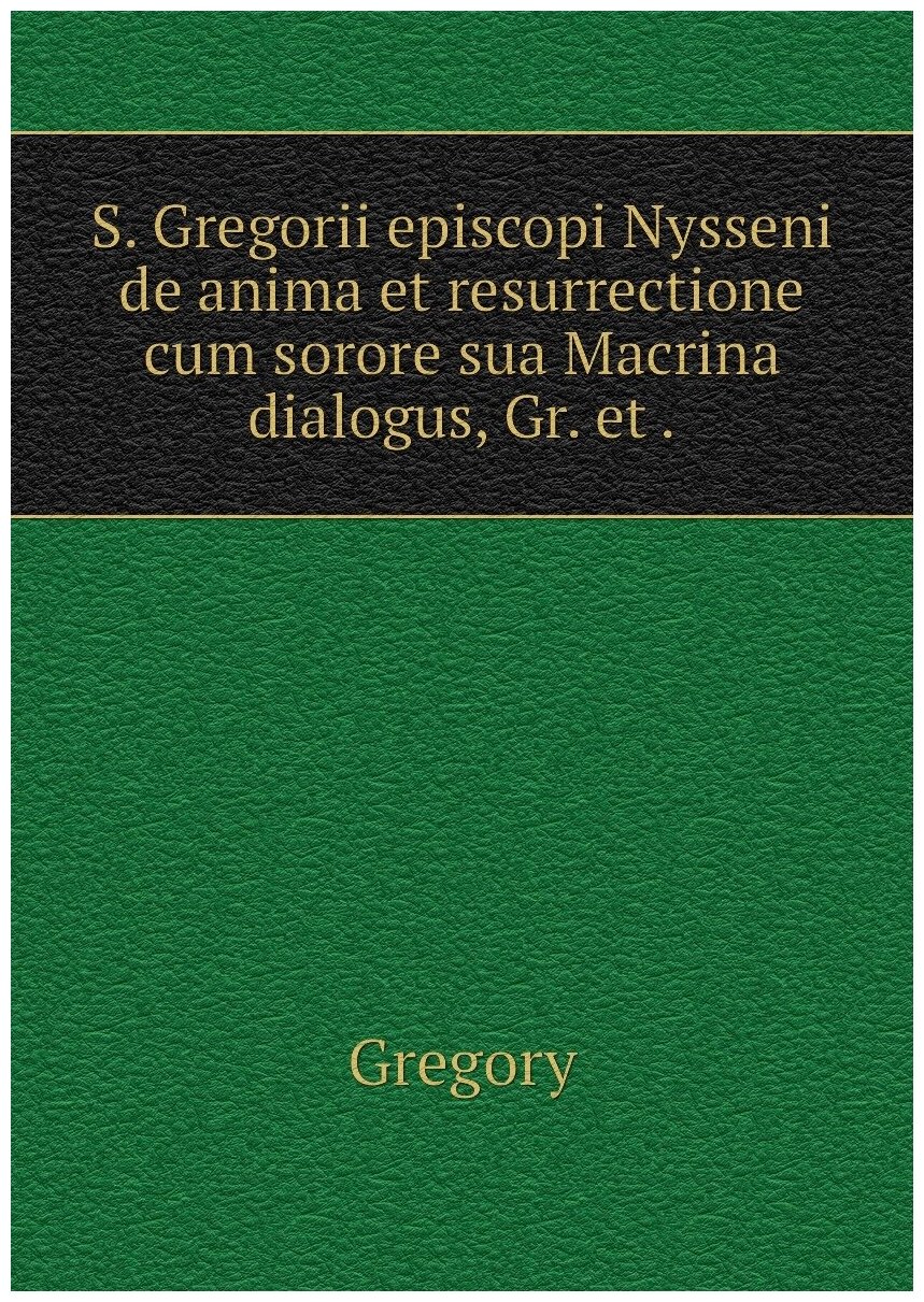 S. Gregorii episcopi Nysseni de anima et resurrectione cum sorore sua Macrina dialogus, Gr. et .