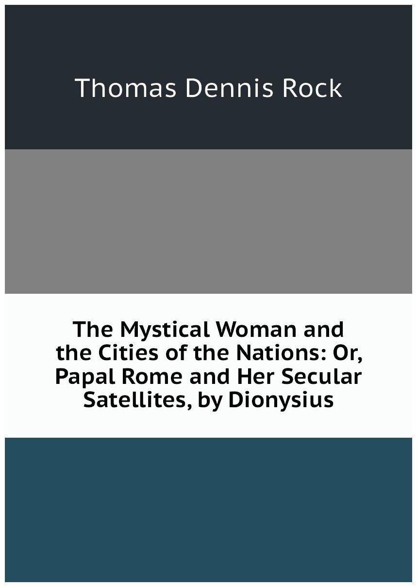 The Mystical Woman and the Cities of the Nations: Or, Papal Rome and Her Secular Satellites, by Dionysius