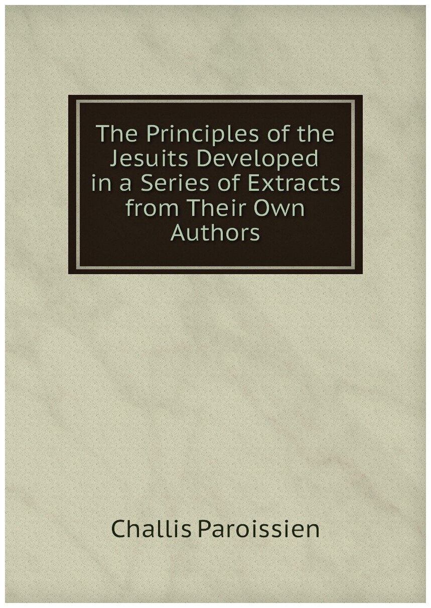 The Principles of the Jesuits Developed in a Series of Extracts from Their Own Authors